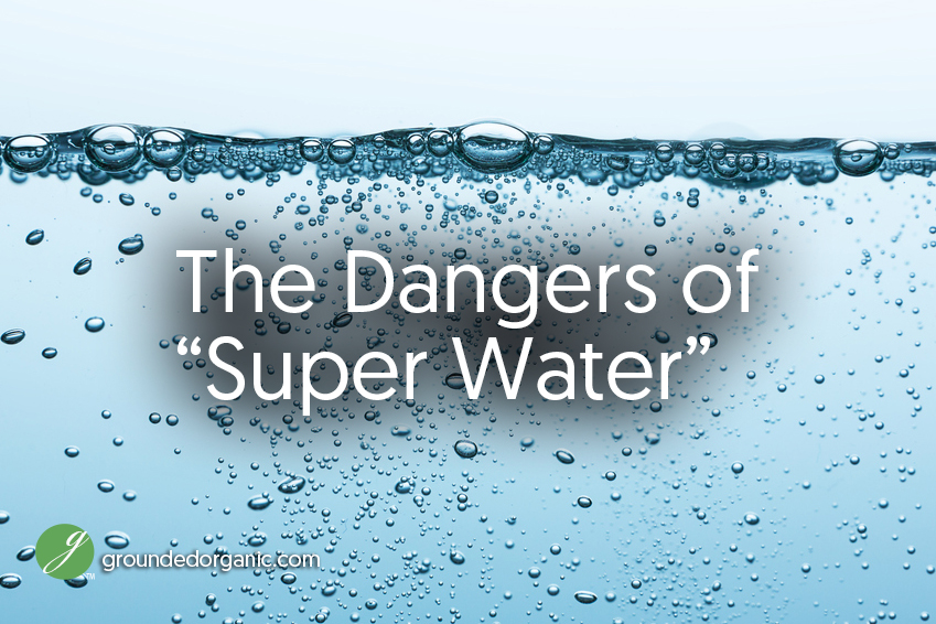 The Dangers of "Super Water" - Grounded Organic